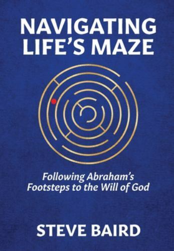 Navigating Life's Maze : Following Abraham's Footsteps to the Will of ...
