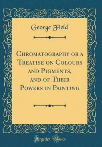 Chromatography or a Treatise on Colours and Pigments, and of Their ...