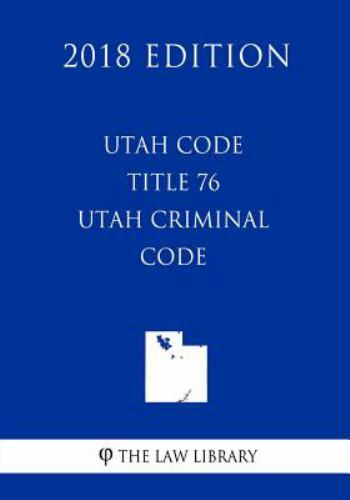 Utah Code - Title 76 - Utah Criminal Code (2018 Edition) by The Law The ...