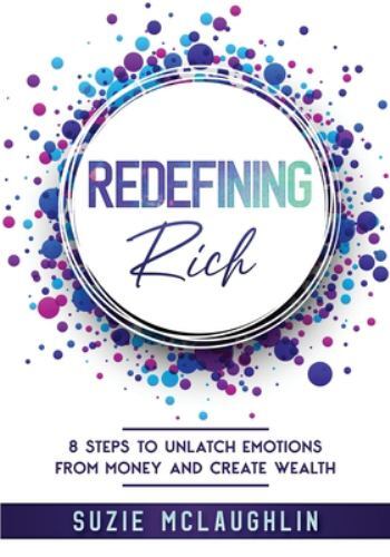 Redefining Rich : 8 Steps to Unlatch Emotions from Money and Create Wealth by Suzie McLaughlin ...