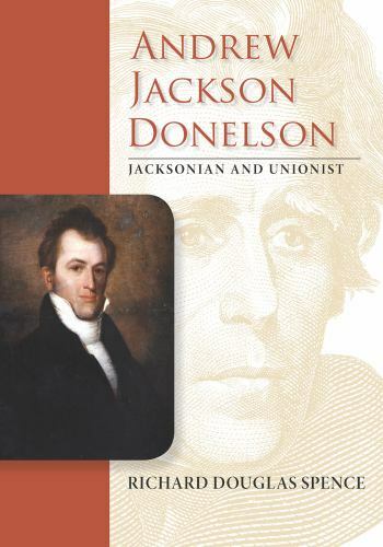 New Perspectives on Jacksonian America Ser.: Andrew Jackson Donelson : Jacksonian and Unionist ...