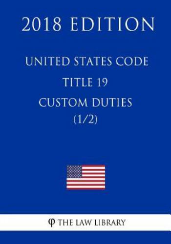 United States Code - Title 19 - Custom Duties (1/2) (2018 Edition) by ...