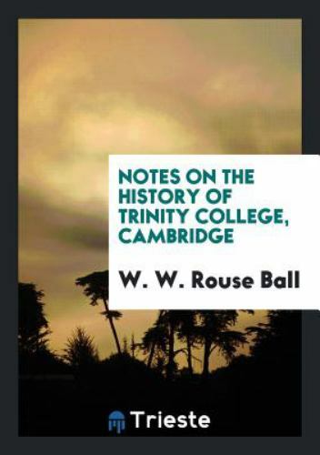 Notes on the History of Trinity College, Cambridge by W. W. Rouse Ball ...