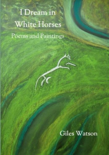 I Dream in White Horses : Poems and Paintings by Giles Watson (2022 ...