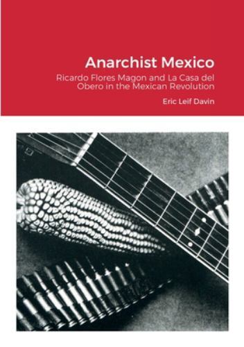Anarchist Mexico : Ricardo Flores Magon and la Casa Del Obero in the ...