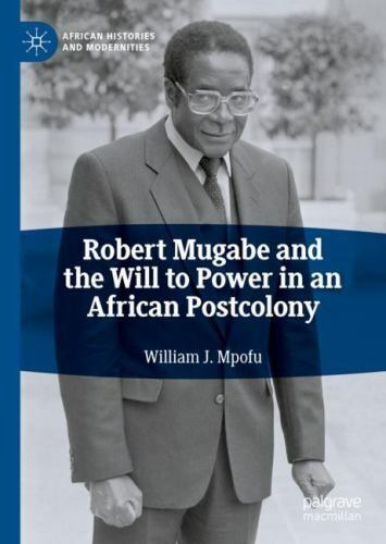 Robert Mugabe and the Will to Power in an African Postcolony by William ...