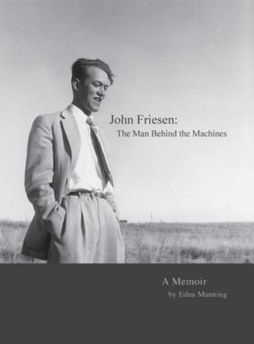 John Friesen : The Man Behind the Machines: a Memoir by Edna Manning ...