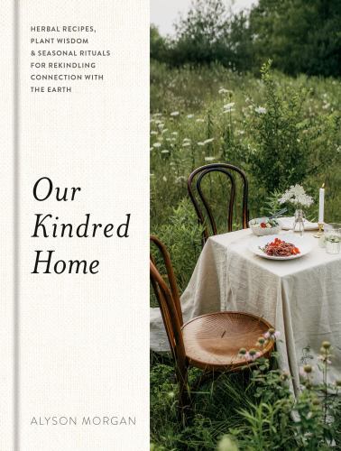 Our Kindred Home : Herbal Recipes, Plant Wisdom, and Seasonal Rituals ...