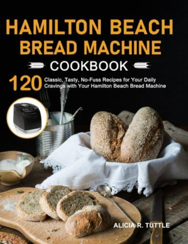 Hamilton Beach Bread Machine Cookbook : 120 Classic, Tasty, No-Fuss ...