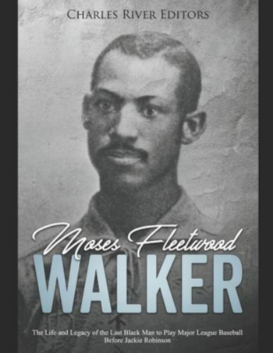 Moses Fleetwood Walker: the Life and Legacy of the Last Black Man to ...
