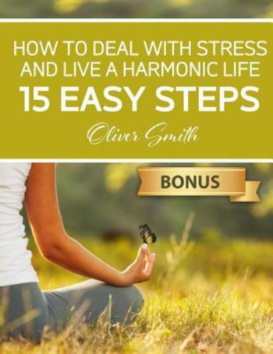 How to Deal with Stress and Live a Harmonic Life : 15 Easy Steps by Oliver Smith (2018, Trade ...