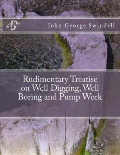 Rudimentary Treatise on Well Digging, Well Boring and Pump Work by John ...