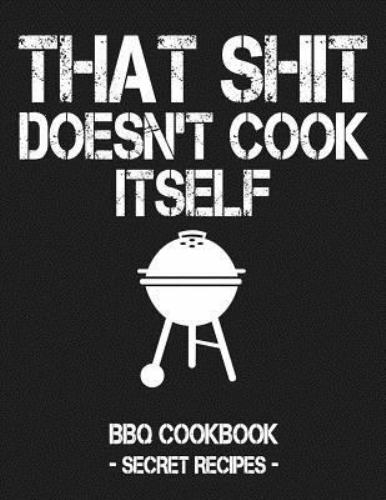 That Shit Doesn't Cook Itself : Grey BBQ Cookbook - Secret Recipes for ...