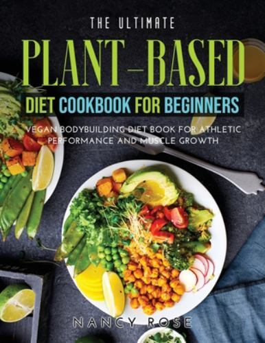 Ultimate Plant-Based Diet Cookbook for Beginners : Vegan Bodybuilding ...