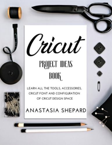 Cricut Project Ideas Book : Learn All the Tools, Accessories, Cricut ...