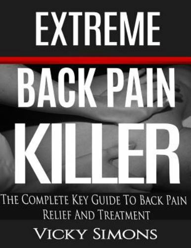 Extreme Back Pain Killer : The Complete Key Guide to Back Pain Relief ...