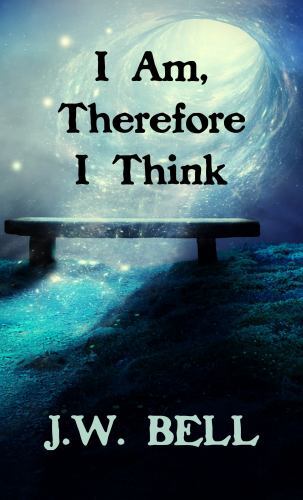 I Am, Therefore I Think : Musings about the Universe by J. W. Bell ...