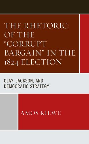 Rhetoric of the Corrupt Bargain in the 1824 Election : Clay, Jackson ...