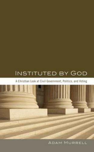 Instituted by God : A Christian Look at Civil Government, Politics, and ...