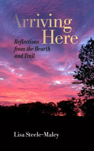 Arriving Here : Reflections from the Hearth and Trail by Lisa Steele ...