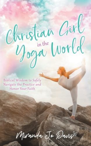 Christian Girl in the Yoga World : Biblical Wisdom to Safely Navigate the Practice and Honor ...