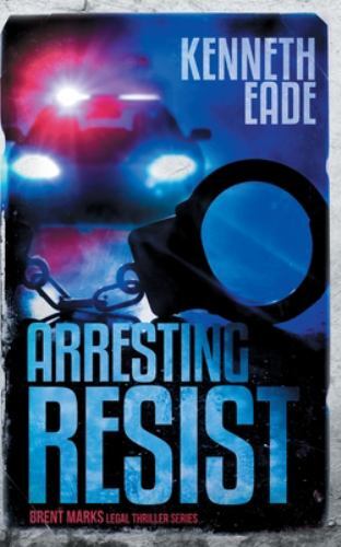 Arresting Resist : A Brent Marks Legal Thriller by Kenneth Eade (2021 ...