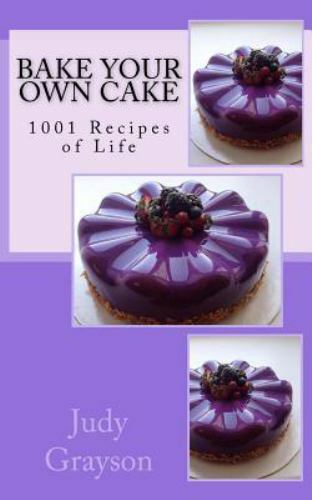 Bake Your Own Cake : 1001 Recipes of Life by Judy Grayson (2017, Trade ...