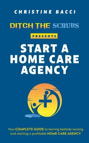 Ditch the Scrubs Presents Start a Homecare Agency : Your Complete Guide ...