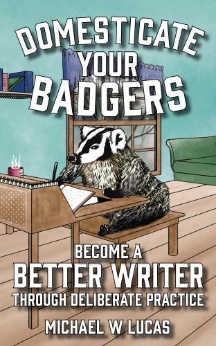 Domesticate Your Badgers : Become a Better Writer Through Deliberate ...