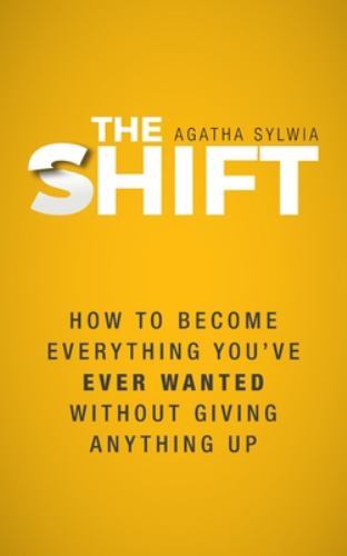 Shift : How to Become Everything You've Ever Wanted Without Giving Anything Up by Agatha Sylwia ...