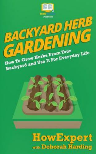 Backyard Herb Gardening : How to Grow Herbs from Your Backyard and Use ...