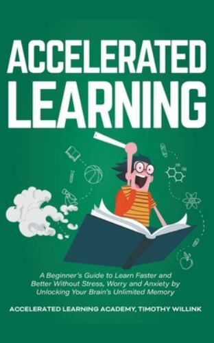 Accelerated Learning : A Beginner's Guide to Learn Faster and Better Without Stress, Worry and ...