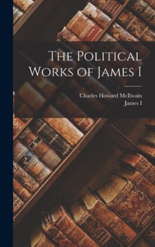 Political Works of James I by Charles Howard McIlwain and James I (2022 ...