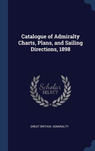 Catalogue of Admiralty Charts, Plans, and Sailing Directions 1898 by ...
