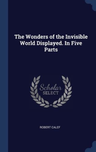 Wonders of the Invisible World Displayed. in Five Parts by Robert Calef ...