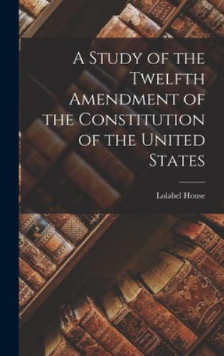 Study of the Twelfth Amendment of the Constitution of the United States ...