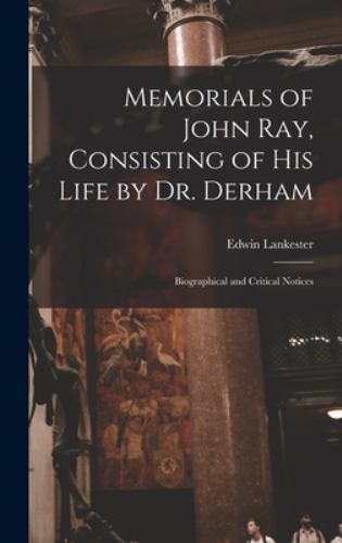 Memorials of John Ray, Consisting of His Life by Dr. Derham ...