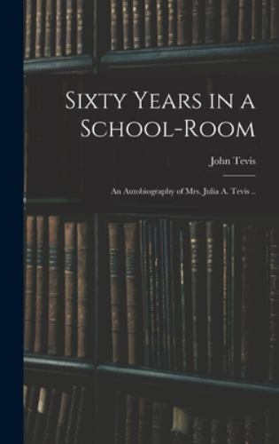 Sixty Years in a School-Room : An Autobiography of Mrs. Julia A. Tevis ...
