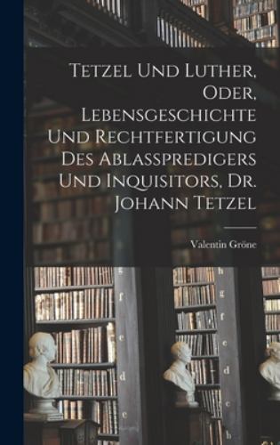 Tetzel und Luther, Oder, Lebensgeschichte und Rechtfertigung des ...