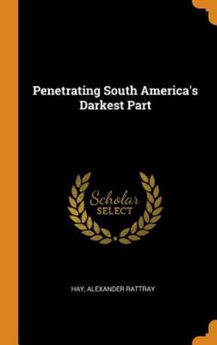 Penetrating South America's Darkest Part by Alexander Rattray Hay (2018 ...