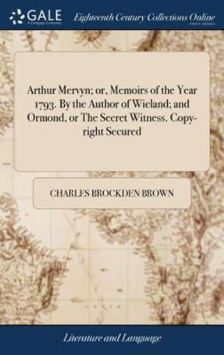 Arthur Mervyn; or, Memoirs of the Year 1793. by the Author of Wieland ...