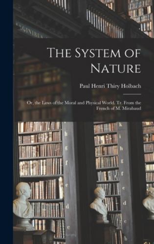 System of Nature : Or, the Laws of the Moral and Physical World. Tr ...