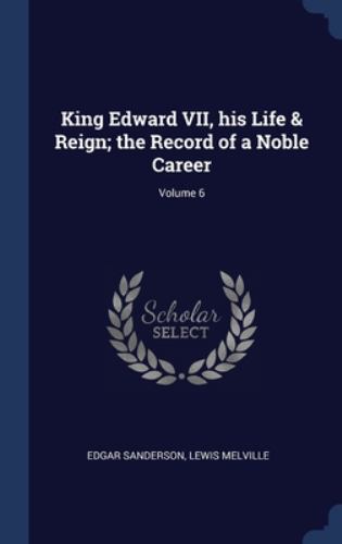 King Edward VII, His Life & Reign; the Record of a Noble Career; Volume ...