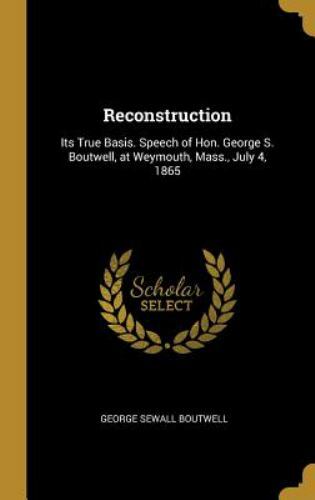 Reconstruction : Its True Basis. Speech of Hon. George S. Boutwell, at ...