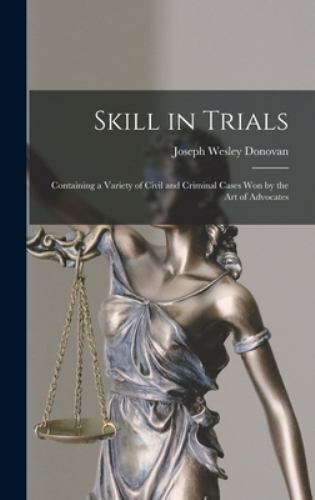 Skill in Trials : Containing a Variety of Civil and Criminal Cases Won ...