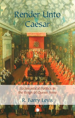 Render unto Caesar : Ecclesiastical Politics in the Reign of Queen Anne ...