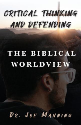 Critical Thinking and Defending the Biblical Worldview by Joe Manning ...