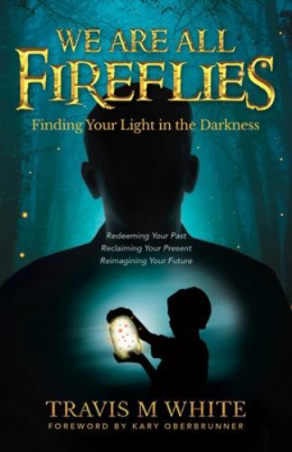 We Are All Fireflies : Finding Your Light in the Darkness by Travis M ...