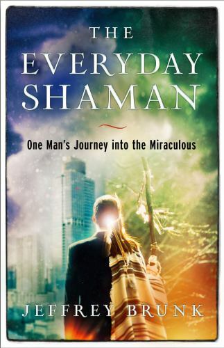 Everyday Shaman : One Man's Journey into the Miraculous by Jeffrey ...
