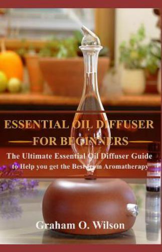 Essential Oil Diffuser for Beginners : The Ultimate Essential Oil Diffuser Guide to Help You Get ...